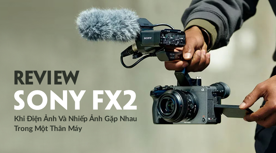 Review Sony FX2: Khi Điện Ảnh Và Nhiếp Ảnh Gặp Nhau Trong Một Thân Máy